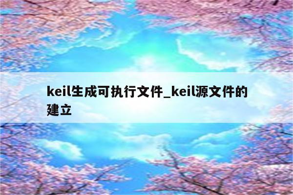 Keil生成可执行文件keil源文件的建立keil345软件 